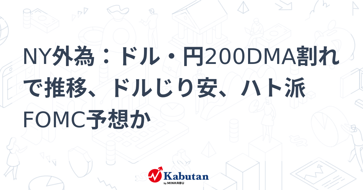 NY外為：ドル・円200DMA割れで推移、ドルじり安、ハト派FOMC予想か | 通貨 - 株探ニュース