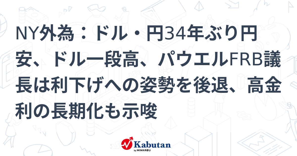 NY外為：ドル・円34年ぶり円安、ドル一段高、パウエルFRB議長は利下げへの姿勢を後退、高金利の長期化も示唆 | 通貨 - 株探ニュース