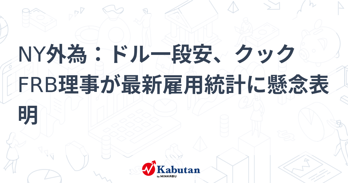 NY外為：ドル一段安、クックFRB理事が最新雇用統計に懸念表明 | 通貨 - 株探ニュース