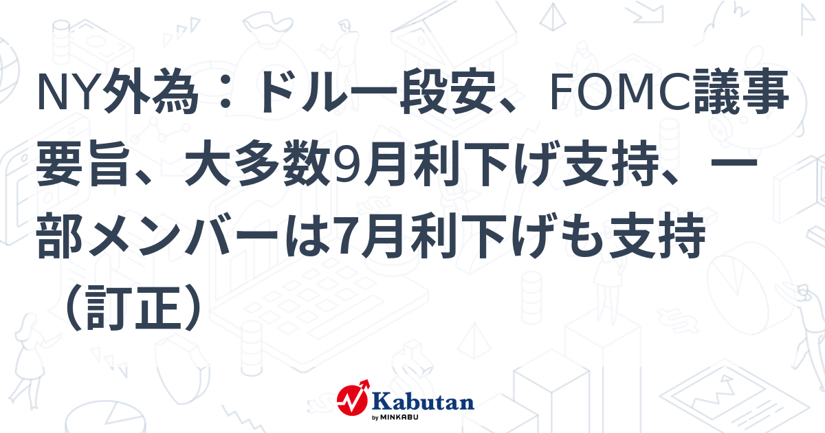 NY外為：ドル一段安、FOMC議事要旨、大多数9月利下げ支持、一部メンバーは7月利下げも支持（訂正） | 通貨 - 株探ニュース