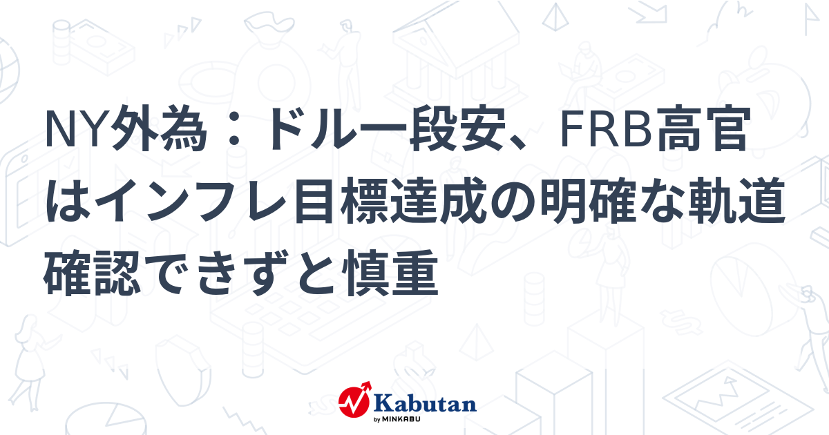 NY外為：ドル一段安、FRB高官はインフレ目標達成の明確な軌道確認できずと慎重 | 通貨 - 株探ニュース