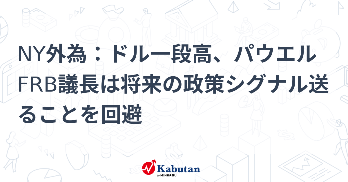 NY外為：ドル一段高、パウエルFRB議長は将来の政策シグナル送ることを回避 | 通貨 - 株探ニュース