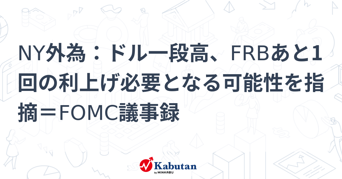 NY外為：ドル一段高、FRBあと1回の利上げ必要となる可能性を指摘＝FOMC議事録 | 通貨 - 株探ニュース