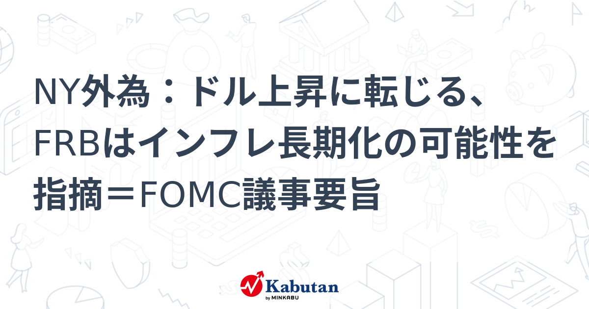NY外為：ドル上昇に転じる、FRBはインフレ長期化の可能性を指摘＝FOMC議事要旨 | 通貨 - 株探ニュース