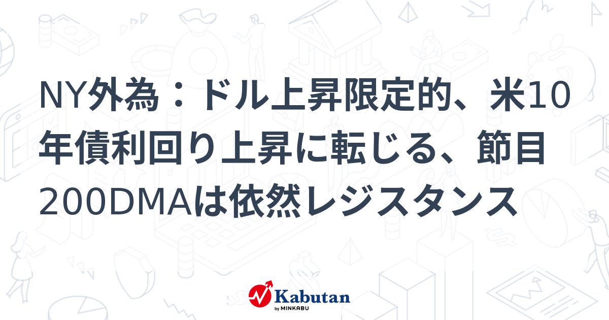 NY外為：ドル上昇限定的、米10年債利回り上昇に転じる、節目200DMAは依然レジスタンス | 通貨 - 株探ニュース