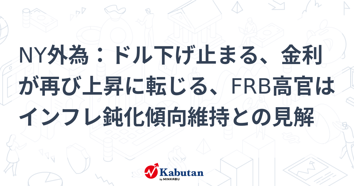 NY外為：ドル下げ止まる、金利が再び上昇に転じる、FRB高官はインフレ鈍化傾向維持との見解 | 通貨 - 株探ニュース