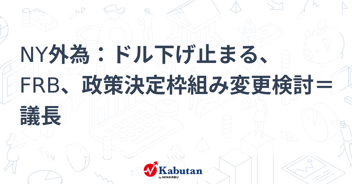 NY外為：ドル下げ止まる、FRB、政策決定枠組み変更検討＝議長 | 通貨 - 株探ニュース