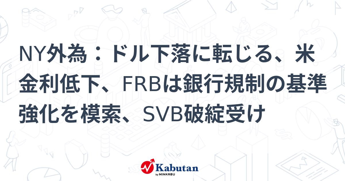 NY外為：ドル下落に転じる、米金利低下、FRBは銀行規制の基準強化を模索、SVB破綻受け | 通貨 - 株探ニュース