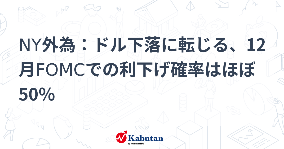 NY外為：ドル下落に転じる、12月FOMCでの利下げ確率はほぼ50％ | 通貨 - 株探ニュース