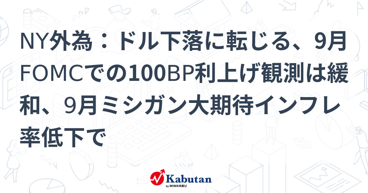 NY外為：ドル下落に転じる、9月FOMCでの100BP利上げ観測は緩和、9月ミシガン大期待インフレ率低下で | 通貨 - 株探ニュース