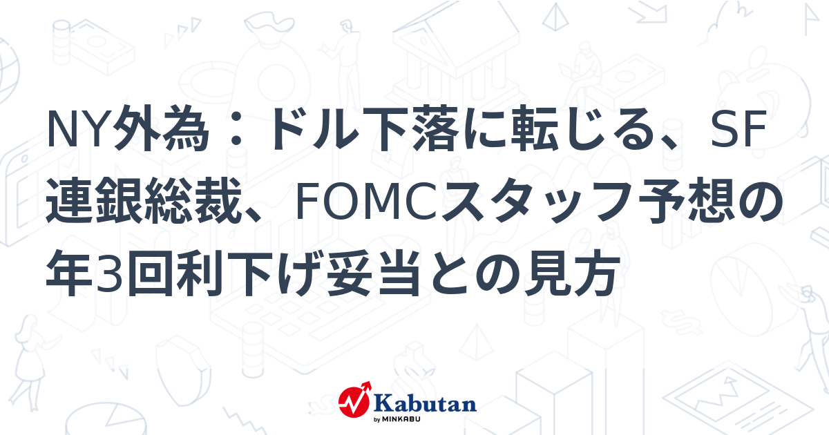 NY外為：ドル下落に転じる、SF連銀総裁、FOMCスタッフ予想の年3回利下げ妥当との見方 | 通貨 - 株探ニュース
