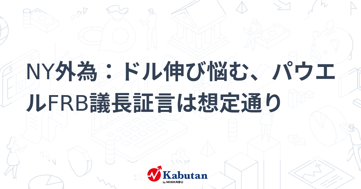 NY外為：ドル伸び悩む、パウエルFRB議長証言は想定通り | 通貨 - 株探ニュース