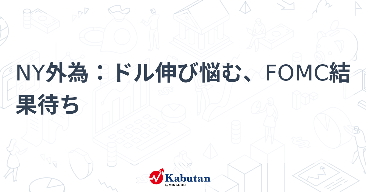 NY外為：ドル伸び悩む、FOMC結果待ち | 通貨 - 株探ニュース