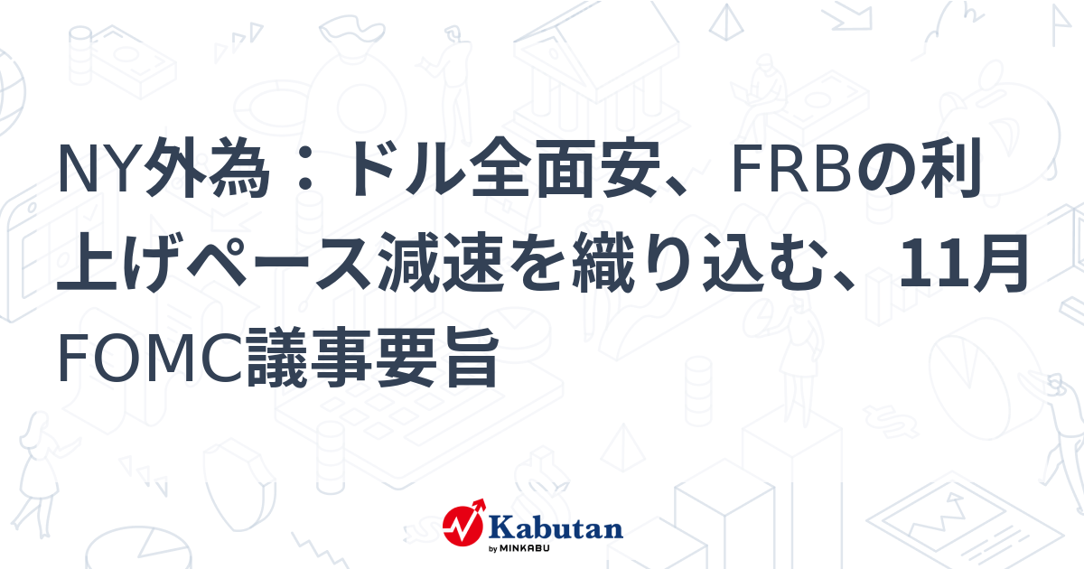 NY外為：ドル全面安、FRBの利上げペース減速を織り込む、11月FOMC議事要旨 | 通貨 - 株探ニュース