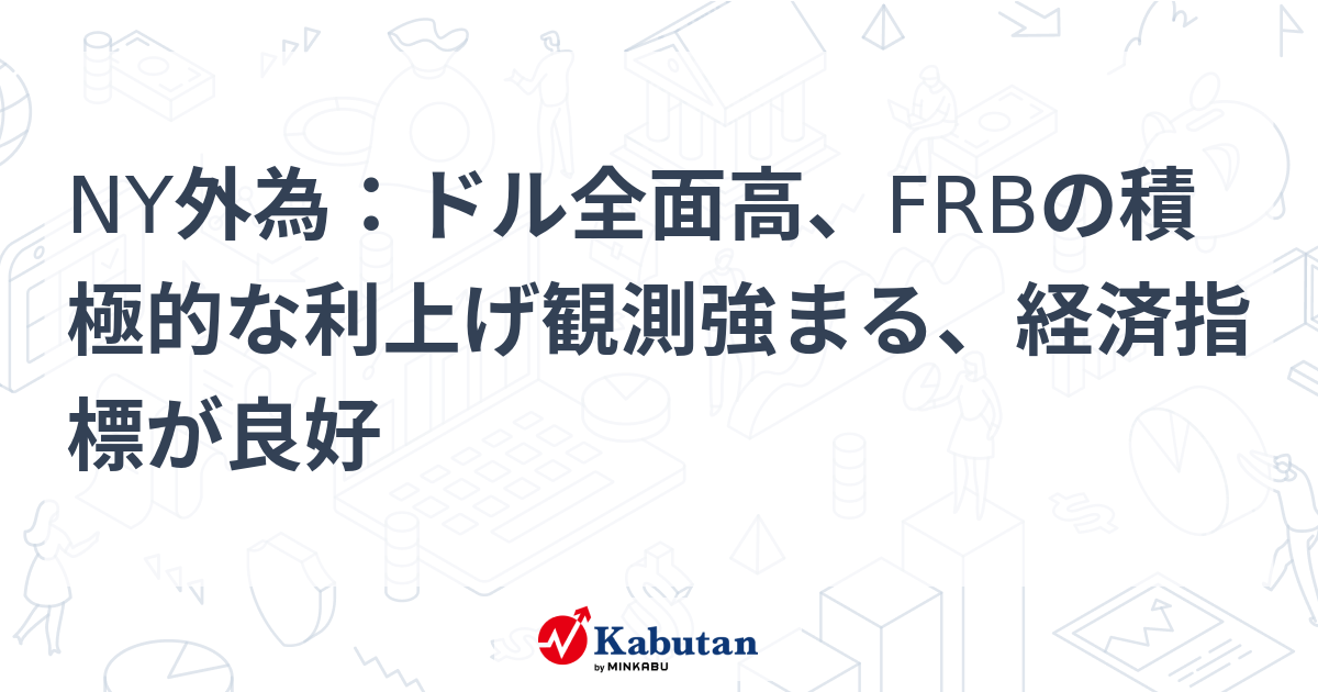NY外為：ドル全面高、FRBの積極的な利上げ観測強まる、経済指標が良好 | 通貨 - 株探ニュース