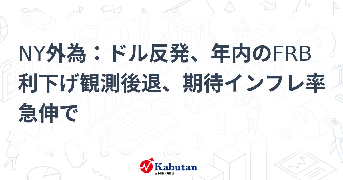NY外為：ドル反発、年内のFRB利下げ観測後退、期待インフレ率急伸で | 通貨 - 株探ニュース