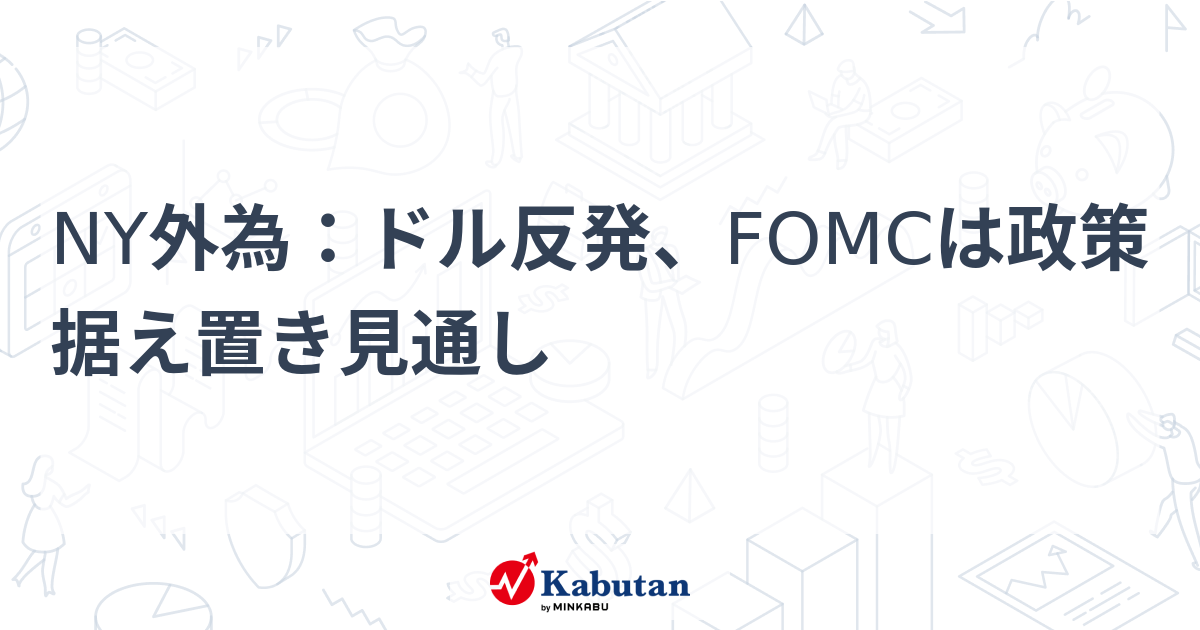 NY外為：ドル反発、FOMCは政策据え置き見通し | 通貨 - 株探ニュース