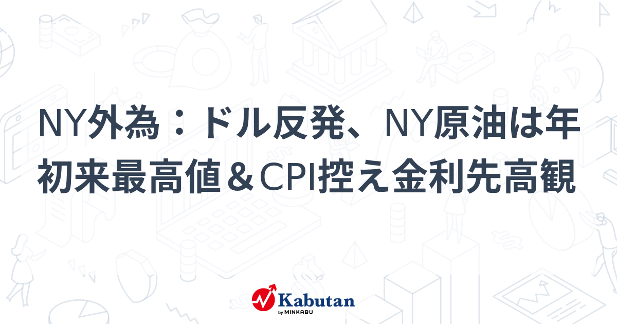 NY外為：ドル反発、NY原油は年初来最高値＆CPI控え金利先高観 | 通貨 - 株探ニュース