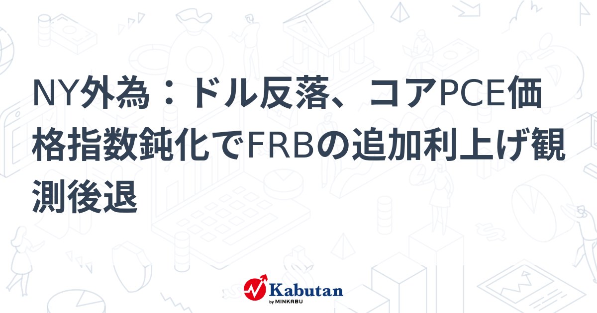 NY外為：ドル反落、コアPCE価格指数鈍化でFRBの追加利上げ観測後退 | 通貨 - 株探ニュース