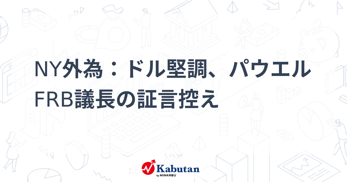 NY外為：ドル堅調、パウエルFRB議長の証言控え | 通貨 - 株探ニュース
