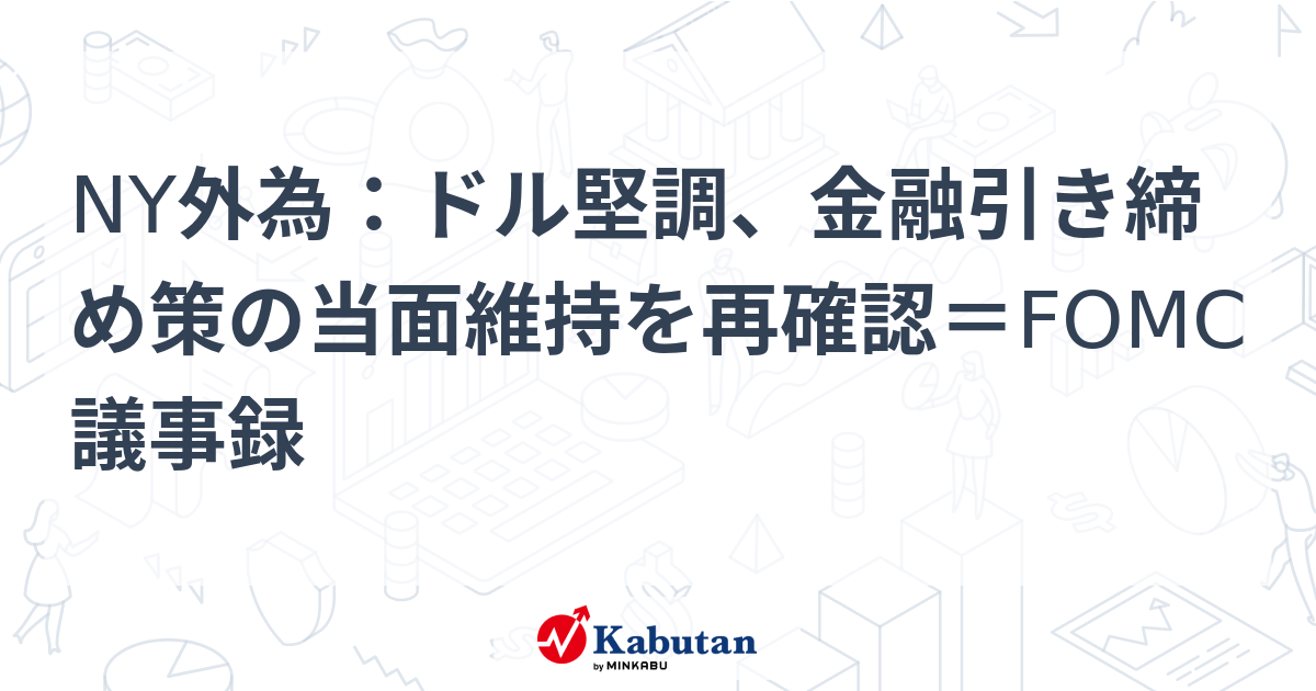 NY外為：ドル堅調、金融引き締め策の当面維持を再確認＝FOMC議事録 | 通貨 - 株探ニュース