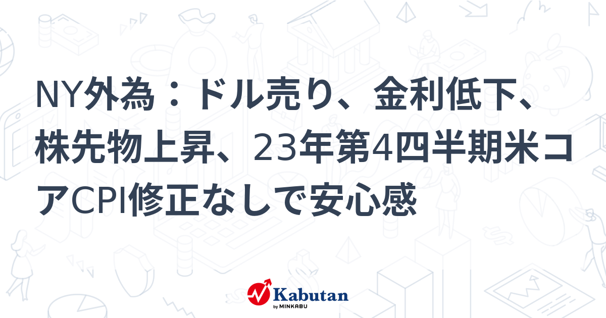 NY外為：ドル売り、金利低下、株先物上昇、23年第4四半期米コアCPI修正なしで安心感 | 通貨 - 株探ニュース