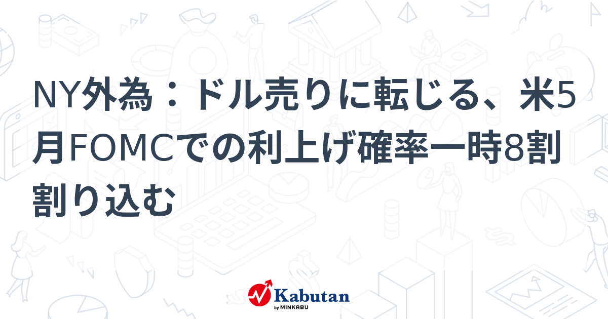 NY外為：ドル売りに転じる、米5月FOMCでの利上げ確率一時8割割り込む | 通貨 - 株探ニュース