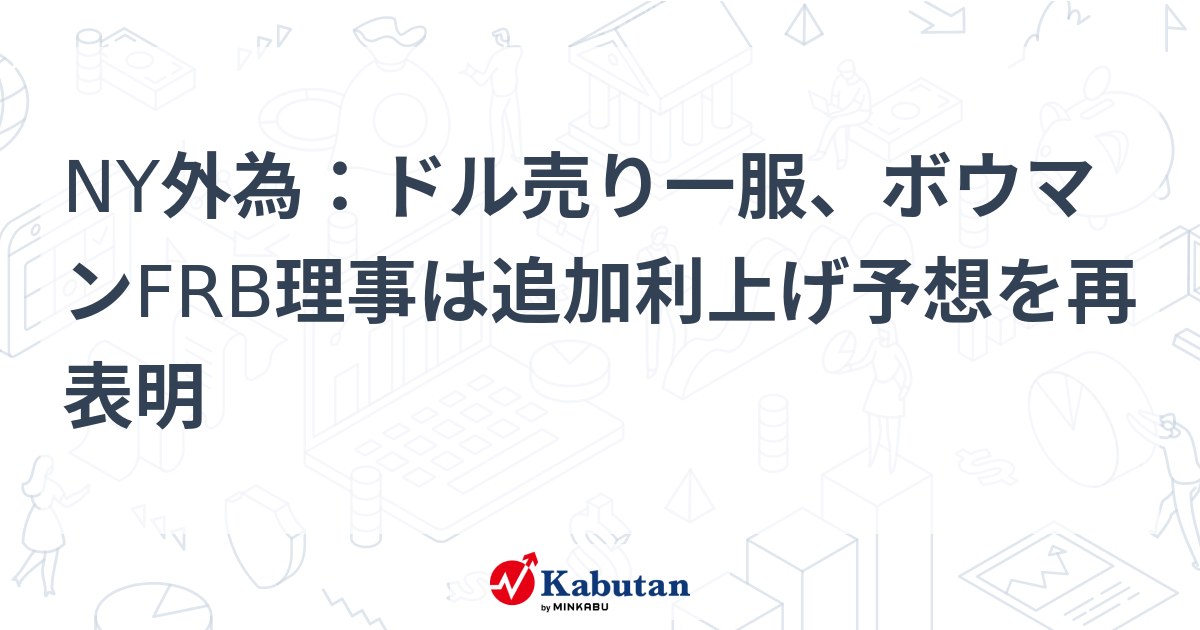 NY外為：ドル売り一服、ボウマンFRB理事は追加利上げ予想を再表明 | 通貨 - 株探ニュース