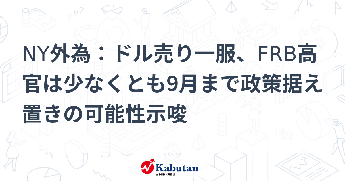 NY外為：ドル売り一服、FRB高官は少なくとも9月まで政策据え置きの可能性示唆 | 通貨 - 株探ニュース