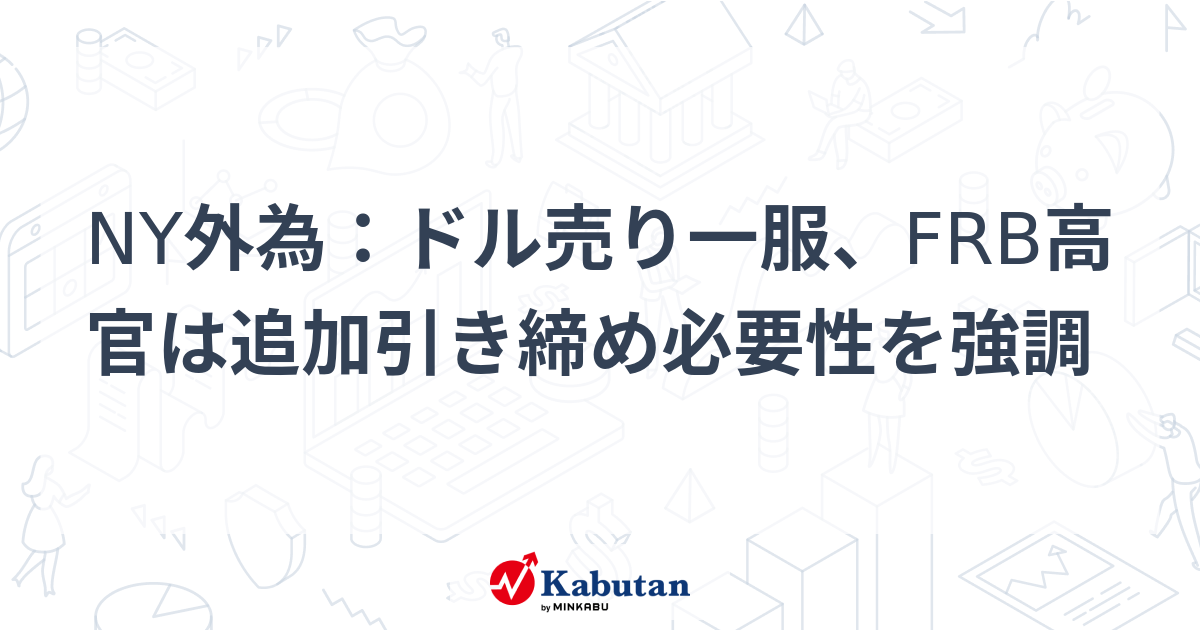 NY外為：ドル売り一服、FRB高官は追加引き締め必要性を強調 | 通貨 - 株探ニュース