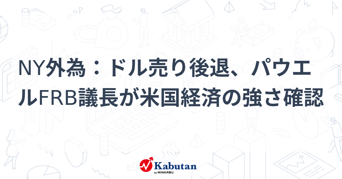 NY外為：ドル売り後退、パウエルFRB議長が米国経済の強さ確認 | 通貨 - 株探ニュース