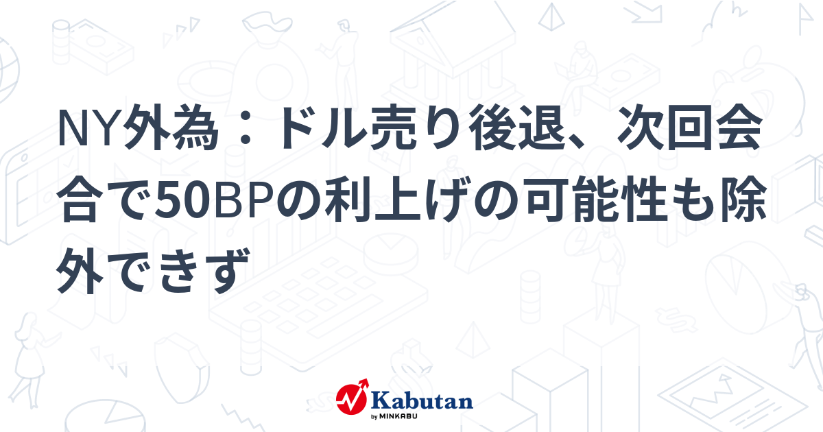 NY外為：ドル売り後退、次回会合で50BPの利上げの可能性も除外できず | 通貨 - 株探ニュース