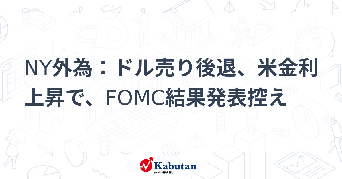 NY外為：ドル売り後退、米金利上昇で、FOMC結果発表控え | 通貨 - 株探ニュース