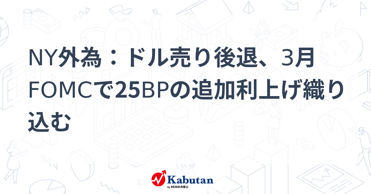 NY外為：ドル売り後退、3月FOMCで25BPの追加利上げ織り込む | 通貨 - 株探ニュース