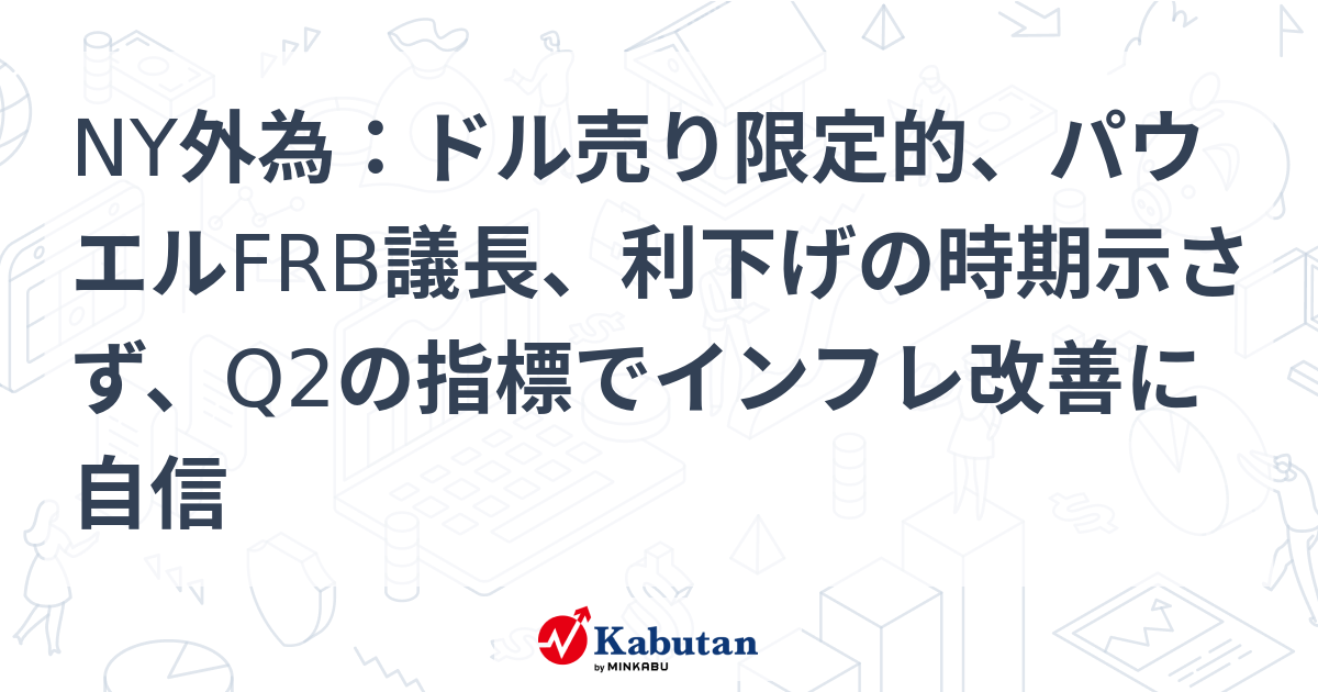 NY外為：ドル売り限定的、パウエルFRB議長、利下げの時期示さず、Q2の指標でインフレ改善に自信 | 通貨 - 株探ニュース