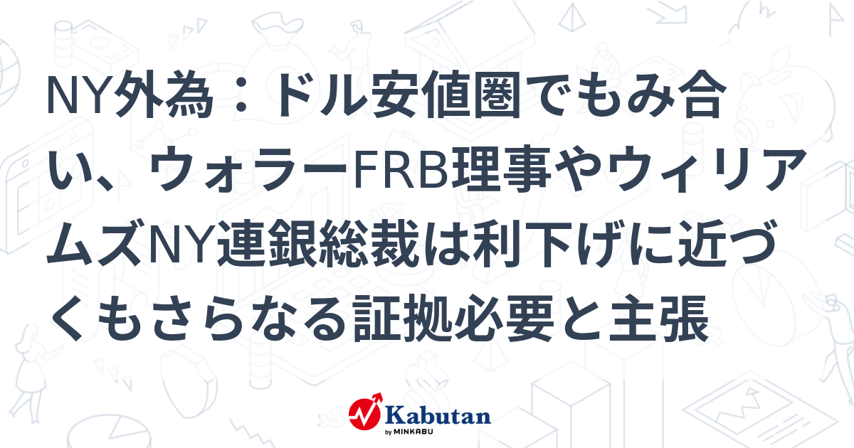 NY外為：ドル安値圏でもみ合い、ウォラーFRB理事やウィリアムズNY連銀総裁は利下げに近づくもさらなる証拠必要と主張 | 通貨 - 株探ニュース