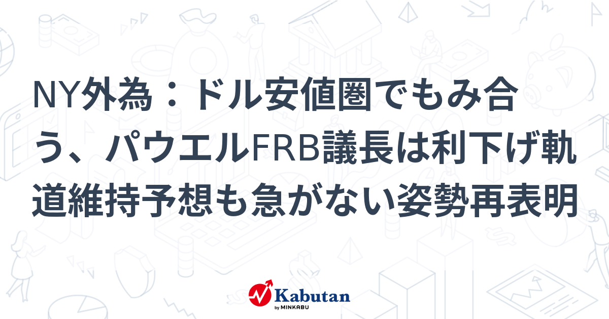 NY外為：ドル安値圏でもみ合う、パウエルFRB議長は利下げ軌道維持予想も急がない姿勢再表明 | 通貨 - 株探ニュース