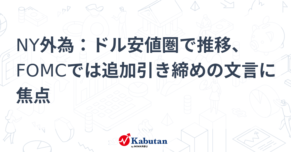 NY外為：ドル安値圏で推移、FOMCでは追加引き締めの文言に焦点 | 通貨 - 株探ニュース