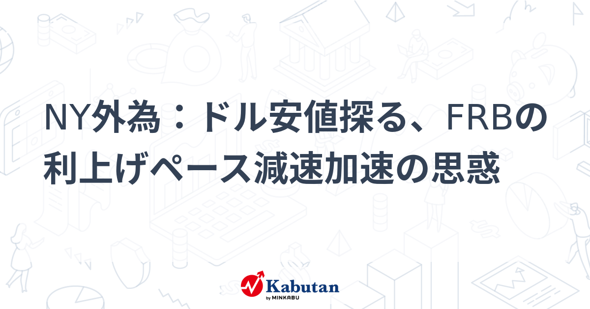 NY外為：ドル安値探る、FRBの利上げペース減速加速の思惑 | 通貨 - 株探ニュース