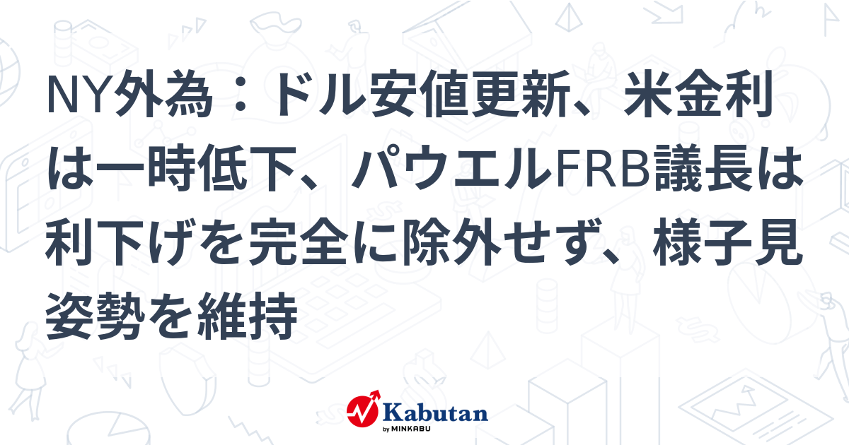 NY外為：ドル安値更新、米金利は一時低下、パウエルFRB議長は利下げを完全に除外せず、様子見姿勢を維持 | 通貨 - 株探ニュース