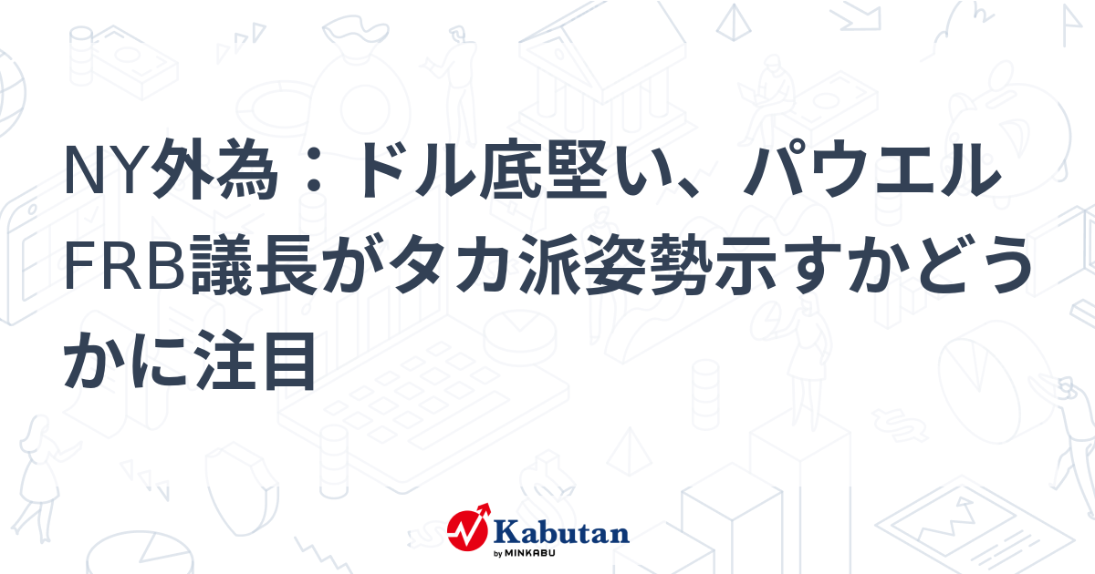 NY外為：ドル底堅い、パウエルFRB議長がタカ派姿勢示すかどうかに注目 | 通貨 - 株探ニュース