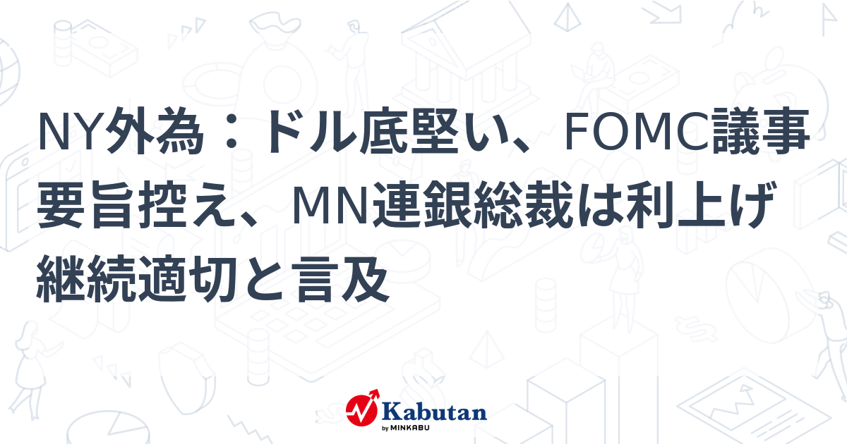 NY外為：ドル底堅い、FOMC議事要旨控え、MN連銀総裁は利上げ継続適切と言及 | 通貨 - 株探ニュース