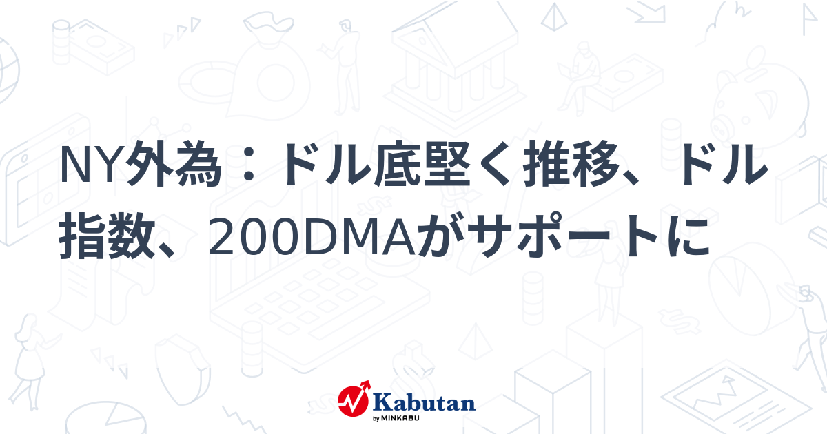 NY外為：ドル底堅く推移、ドル指数、200DMAがサポートに | 通貨 - 株探ニュース
