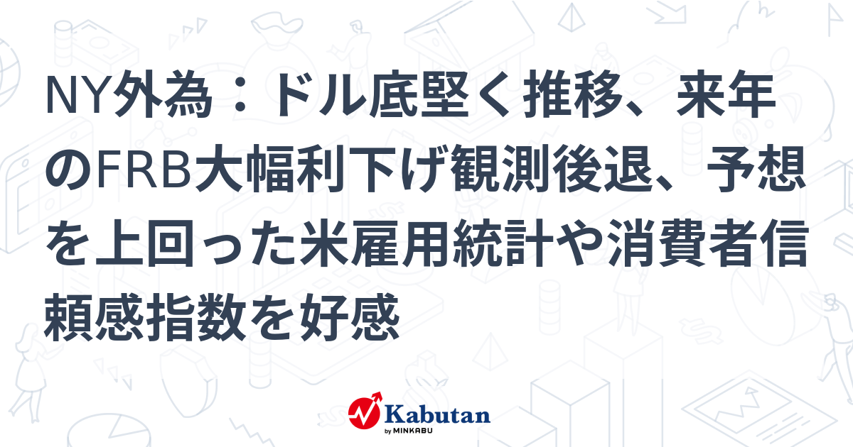 NY外為：ドル底堅く推移、来年のFRB大幅利下げ観測後退、予想を上回った米雇用統計や消費者信頼感指数を好感 | 通貨 - 株探ニュース