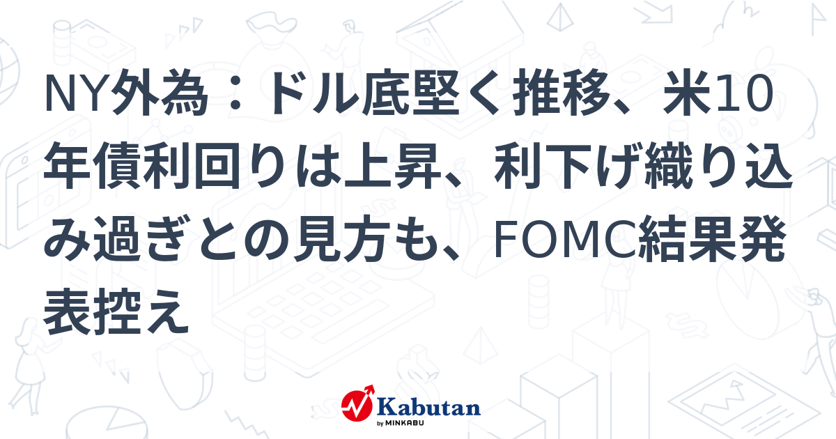 NY外為：ドル底堅く推移、米10年債利回りは上昇、利下げ織り込み過ぎとの見方も、FOMC結果発表控え | 通貨 - 株探ニュース