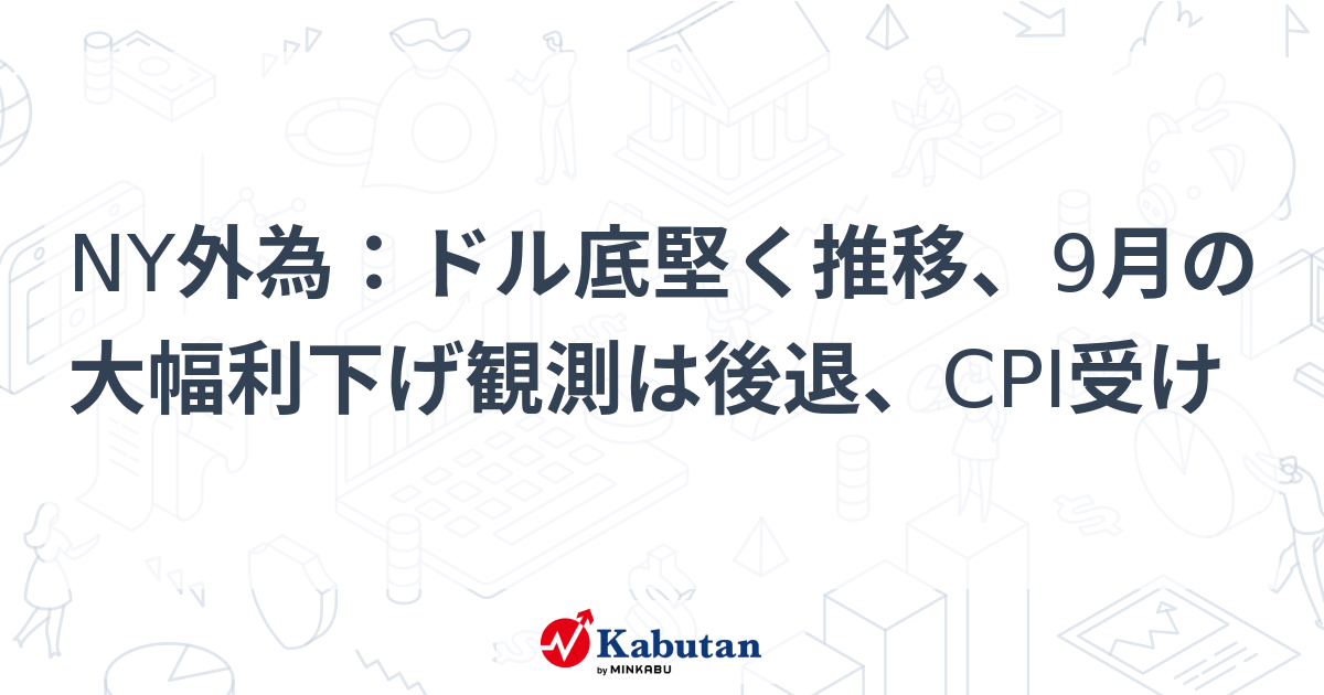 NY外為：ドル底堅く推移、9月の大幅利下げ観測は後退、CPI受け | 通貨 - 株探ニュース