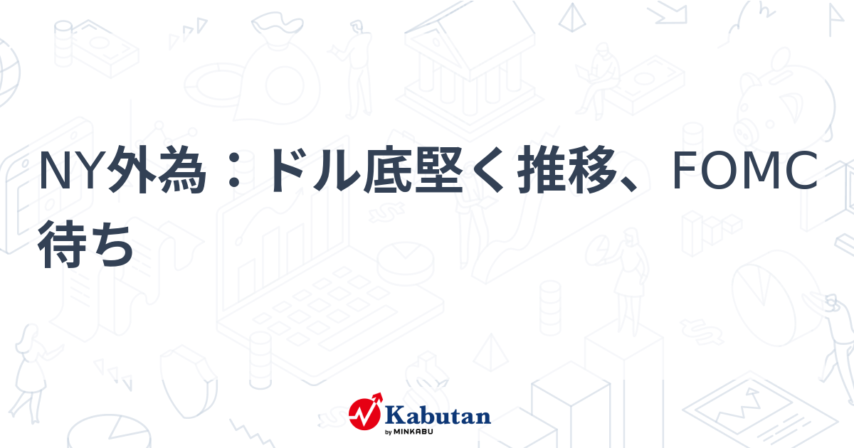 NY外為：ドル底堅く推移、FOMC待ち | 通貨 - 株探ニュース
