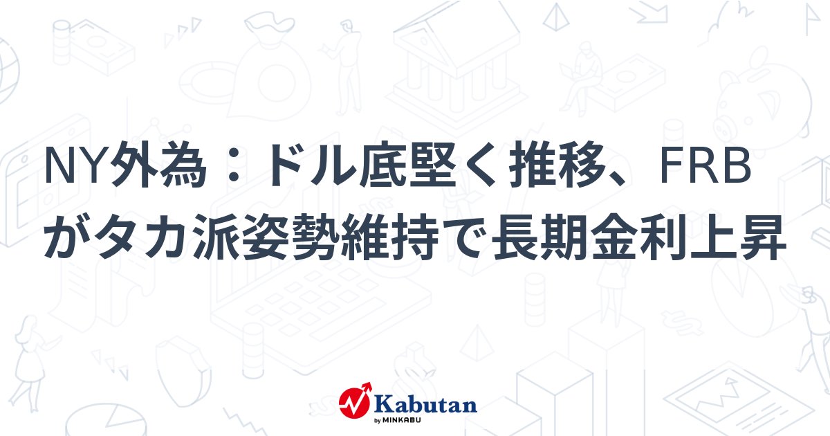 NY外為：ドル底堅く推移、FRBがタカ派姿勢維持で長期金利上昇 | 通貨 - 株探ニュース