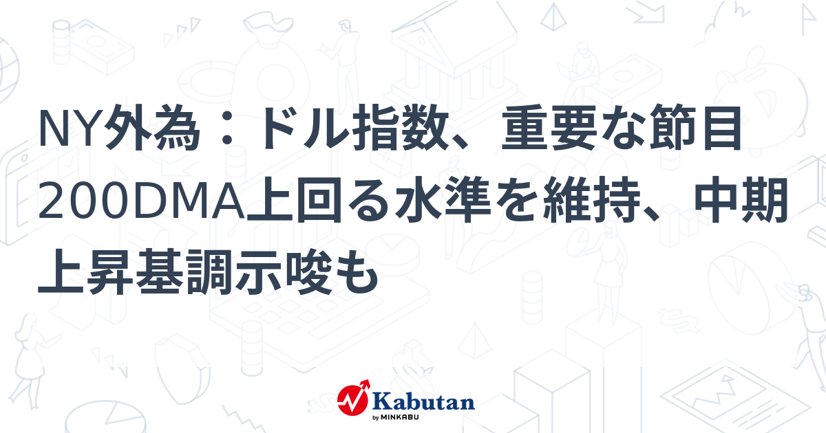 NY外為：ドル指数、重要な節目200DMA上回る水準を維持、中期上昇基調示唆も | 通貨 - 株探ニュース