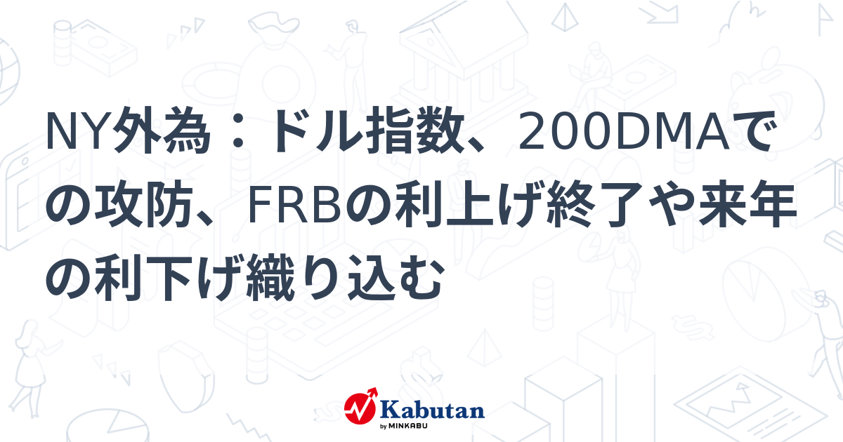 NY外為：ドル指数、200DMAでの攻防、FRBの利上げ終了や来年の利下げ織り込む | 通貨 - 株探ニュース